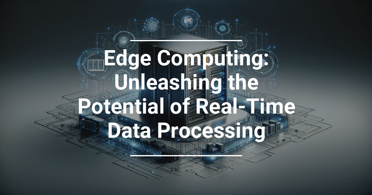 Edge Computing: Unleashing the Potential of Real-Time Data Processing ... Edge Computing: Unleashing the Potential of Real-Time Data Processing ...